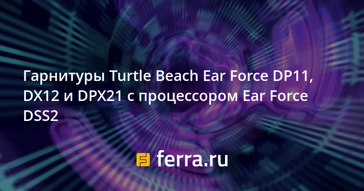 Гарнитуры Turtle Beach Ear Force DP11, DX12 и DPX21 с процессором Ear ...