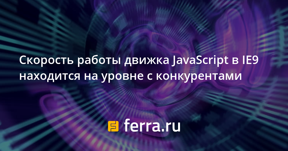 Скорость работы движка JavaScript в IE9 находится на уровне с конкурентами — Ferra.ru