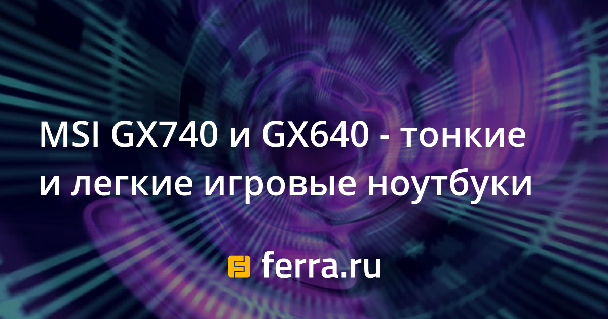 MSI GX740 и GX640 - тонкие и легкие игровые ноутбуки: Новости: Ноутбуки ...