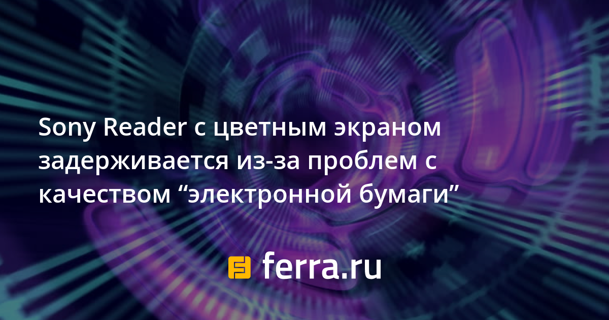 Sony Reader с цветным экраном задерживается из-за проблем с качеством “электронной бумаги ...