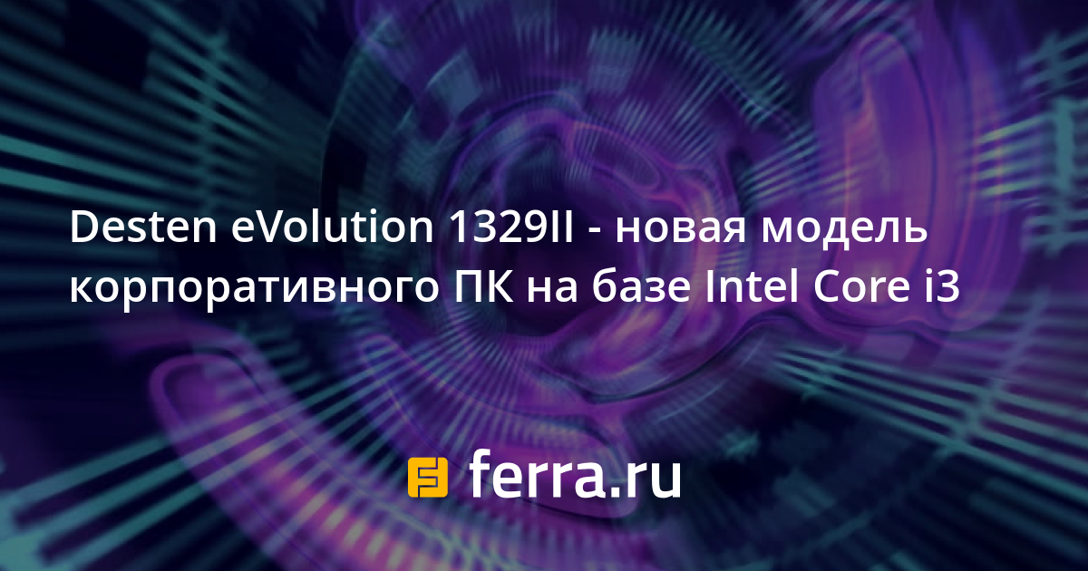 Desten eVolution 1329II - новая модель корпоративного ПК на базе Intel Core i3: Новости: Умный ...