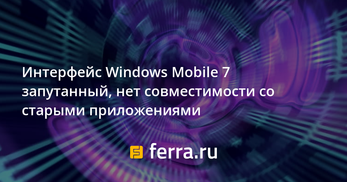 Интерфейс Windows Mobile 7 запутанный, нет совместимости со старыми ...