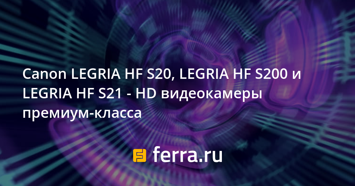 Canon LEGRIA HF S20, LEGRIA HF S200 и LEGRIA HF S21 - HD видеокамеры ...