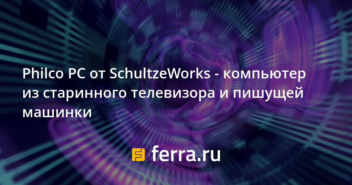 Philco PC от SchultzeWorks - компьютер из старинного телевизора и ...