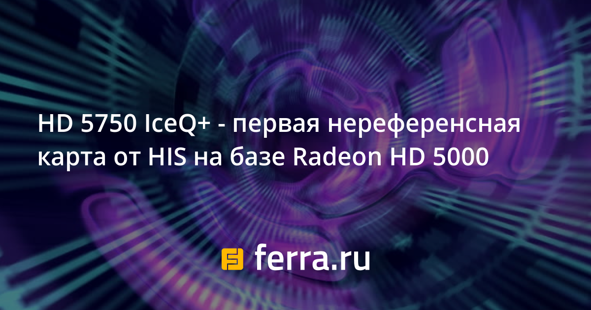 HD 5750 IceQ+ - первая нереференсная карта от HIS на базе Radeon HD 5000 — Ferra.ru