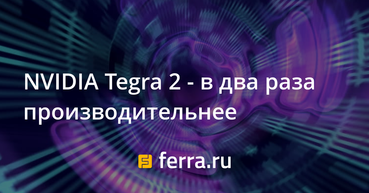 NVIDIA Tegra 2 - в два раза производительнее — Ferra.ru