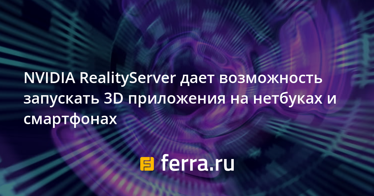 NVIDIA RealityServer дает возможность запускать 3D приложения на нетбуках и смартфонах: Новости ...
