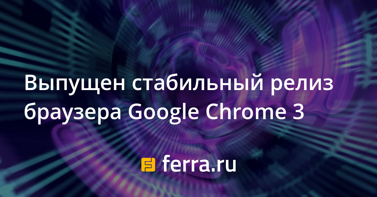 Выпущен стабильный релиз браузера Google Chrome 3 — Ferra.ru