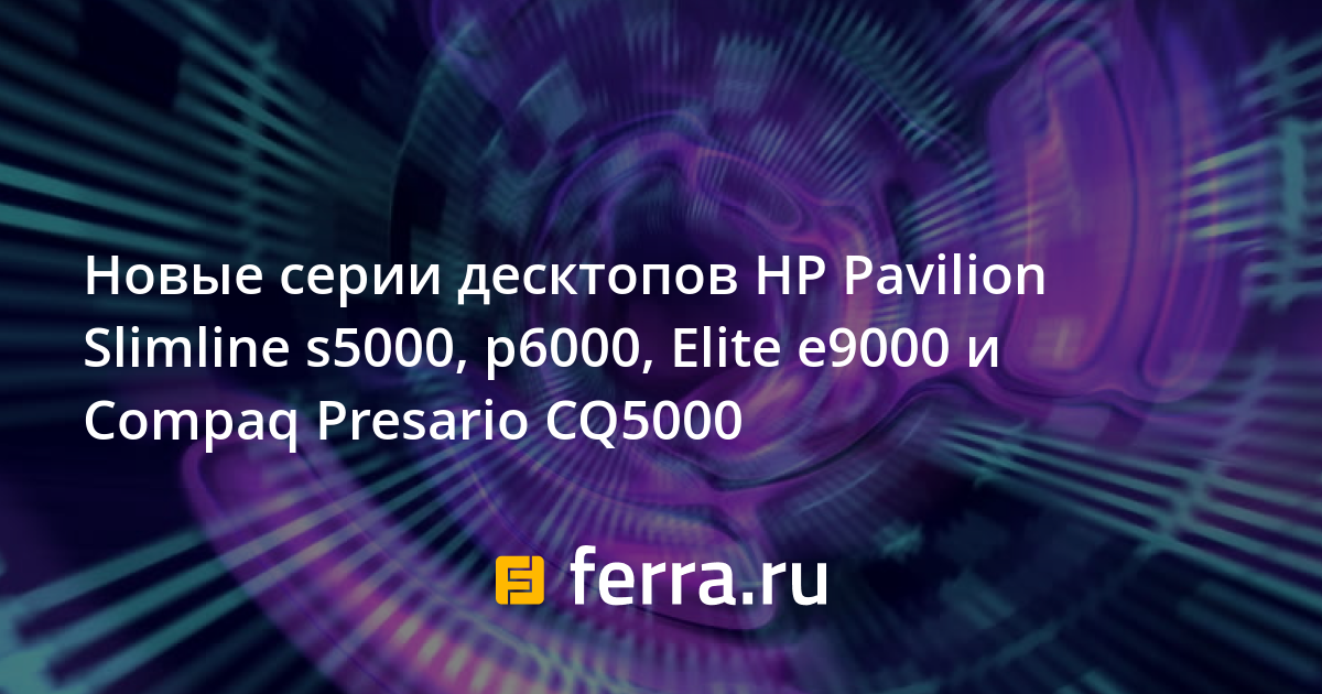 Новые серии десктопов HP Pavilion Slimline s5000, p6000, Elite e9000 и ...