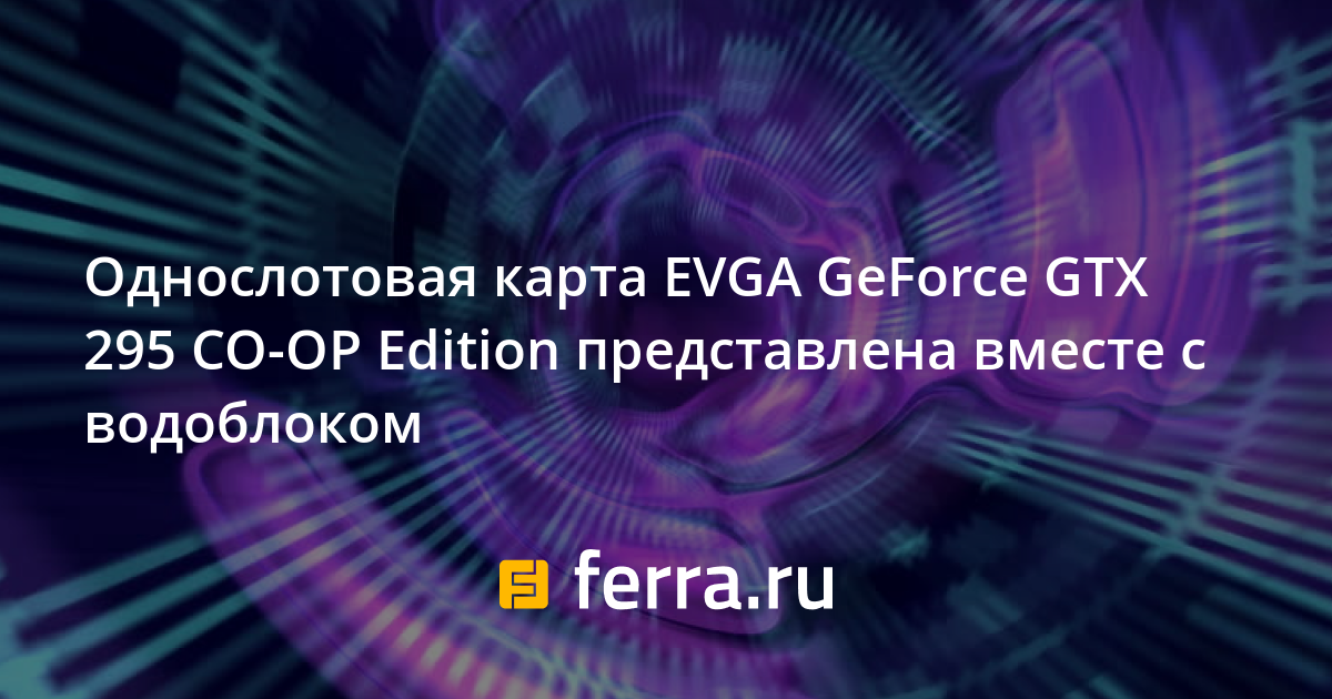 Однослотовая карта EVGA GeForce GTX 295 CO-OP Edition представлена ...