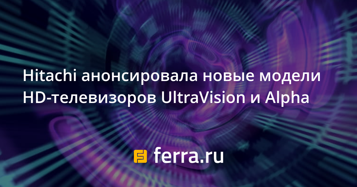 Hitachi анонсировала новые модели HD-телевизоров UltraVision и Alpha ...