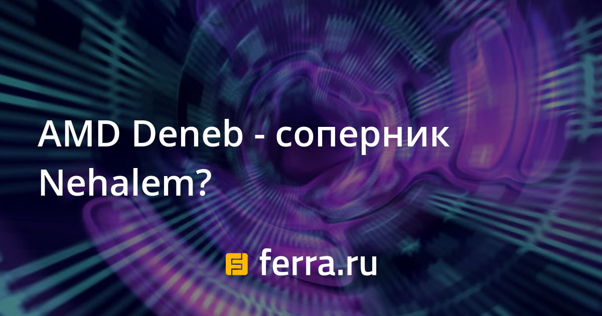 AMD Deneb - соперник Nehalem? — Ferra.ru