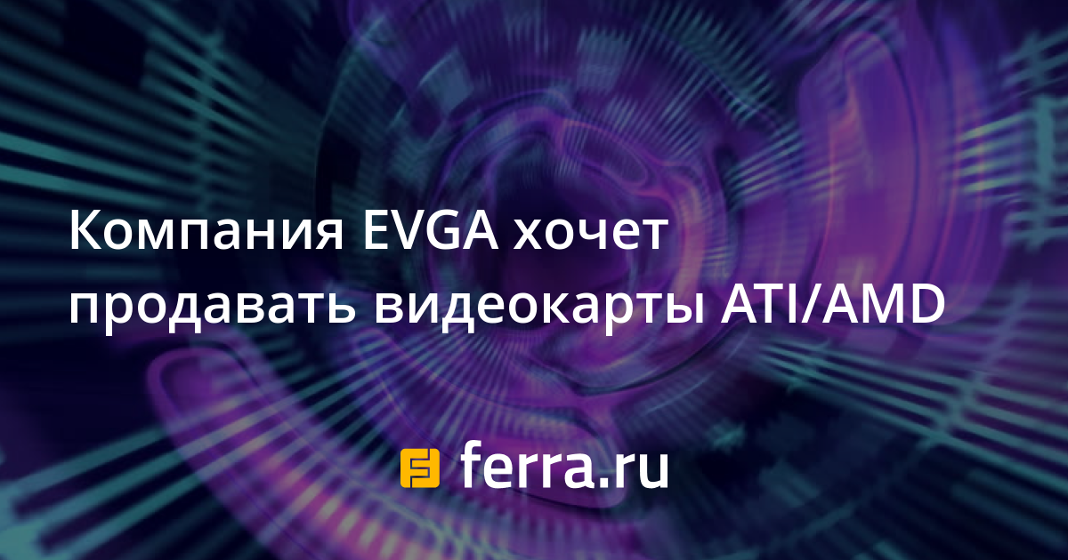 Компания EVGA хочет продавать видеокарты ATI/AMD — Ferra.ru