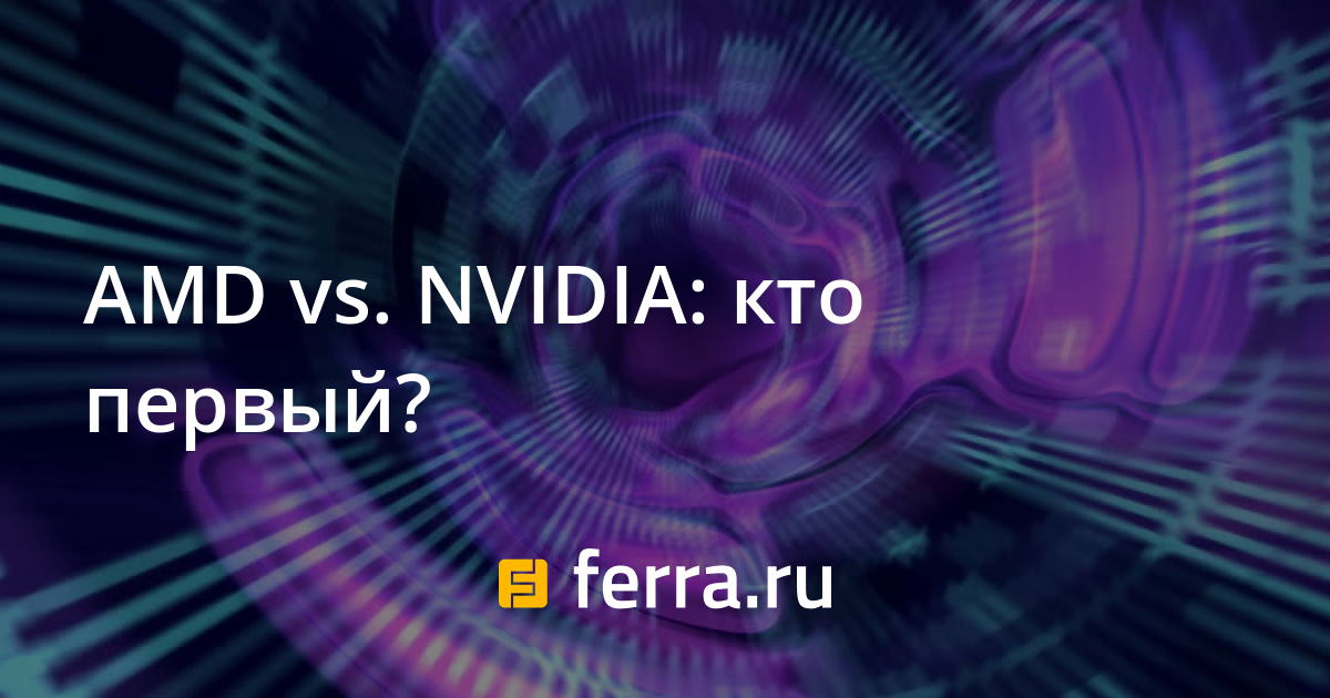 AMD vs. NVIDIA: кто первый? — Ferra.ru