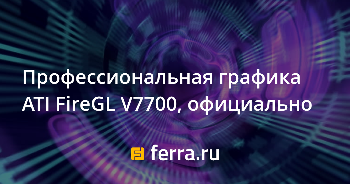 Профессиональная графика ATI FireGL V7700, официально — Ferra.ru