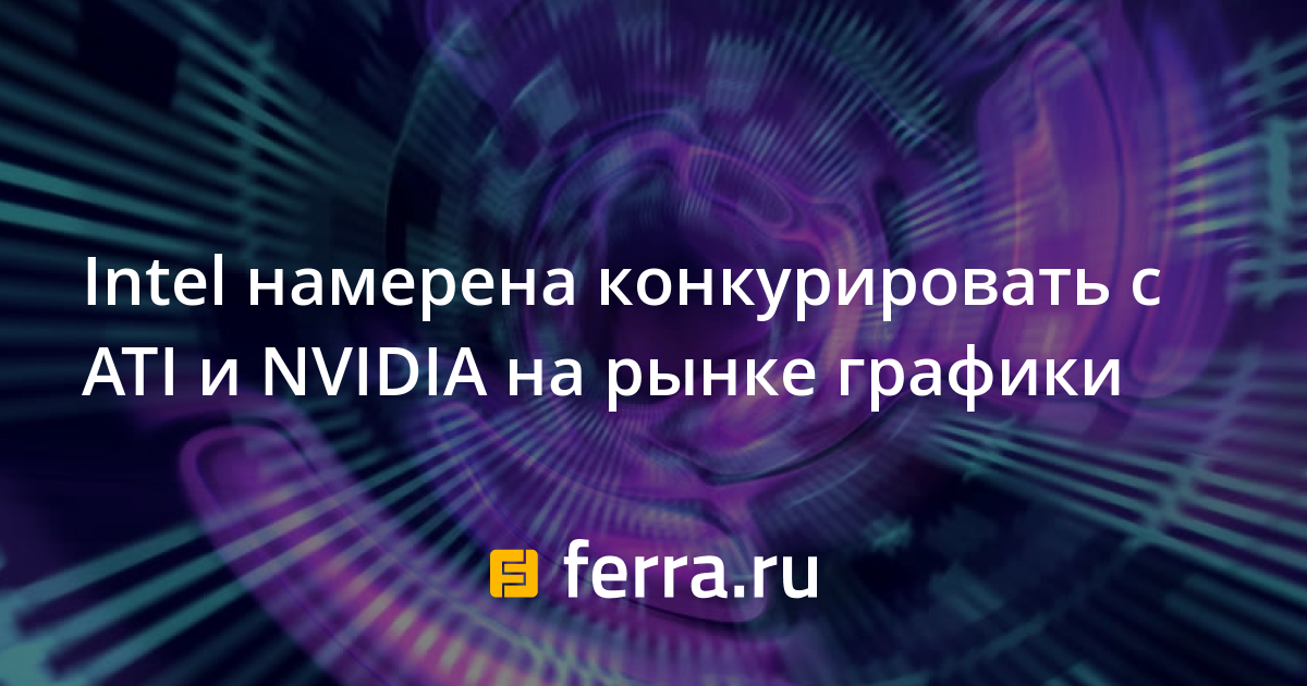 Intel намерена конкурировать с ATI и NVIDIA на рынке графики — Ferra.ru