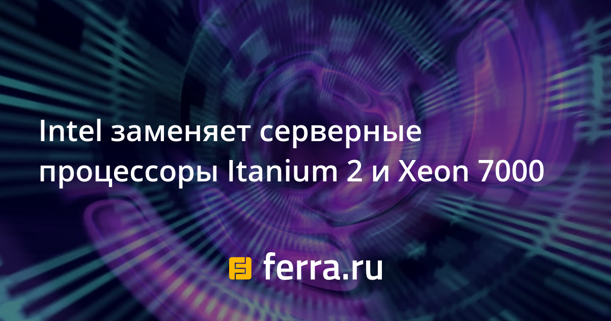 Intel заменяет серверные процессоры Itanium 2 и Xeon 7000 — Ferra.ru