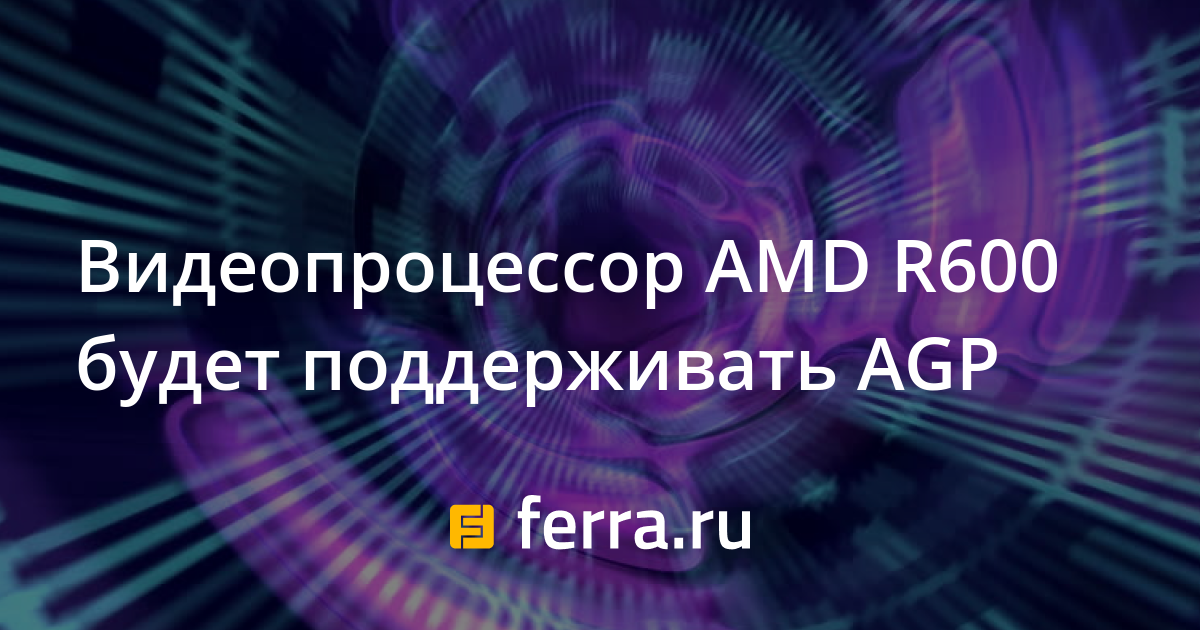 Видеопроцессор AMD R600 будет поддерживать AGP: Новости: Компьютеры ...