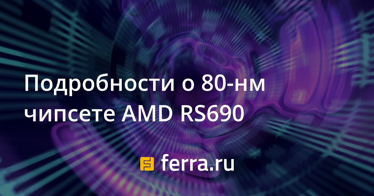 Подробности о 80-нм чипсете AMD RS690: Новости: Компьютеры — Ferra.ru