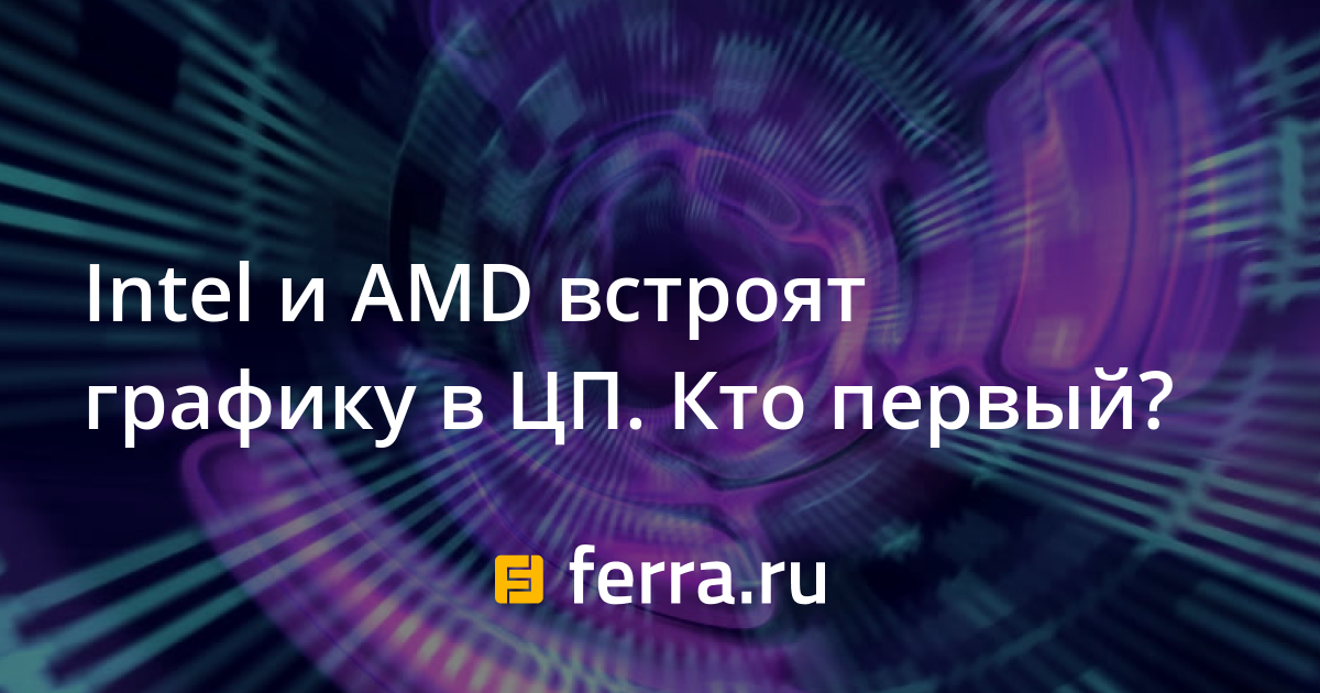 Intel и AMD встроят графику в ЦП. Кто первый? — Ferra.ru