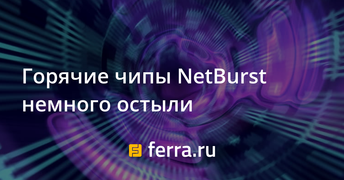 Горячие чипы NetBurst немного остыли: Новости: Компьютеры — Ferra.ru