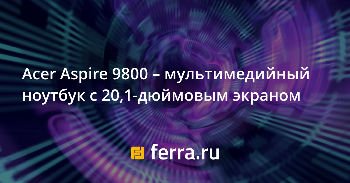 Acer Aspire 9800 – мультимедийный ноутбук с 20,1-дюймовым экраном ...