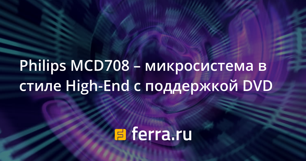 Philips MCD708 – микросистема в стиле High-End с поддержкой DVD — Ferra.ru