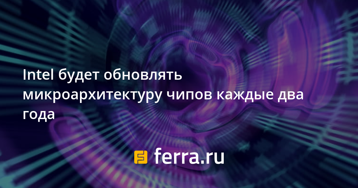 Intel будет обновлять микроархитектуру чипов каждые два года: Новости: Компьютеры — Ferra.ru