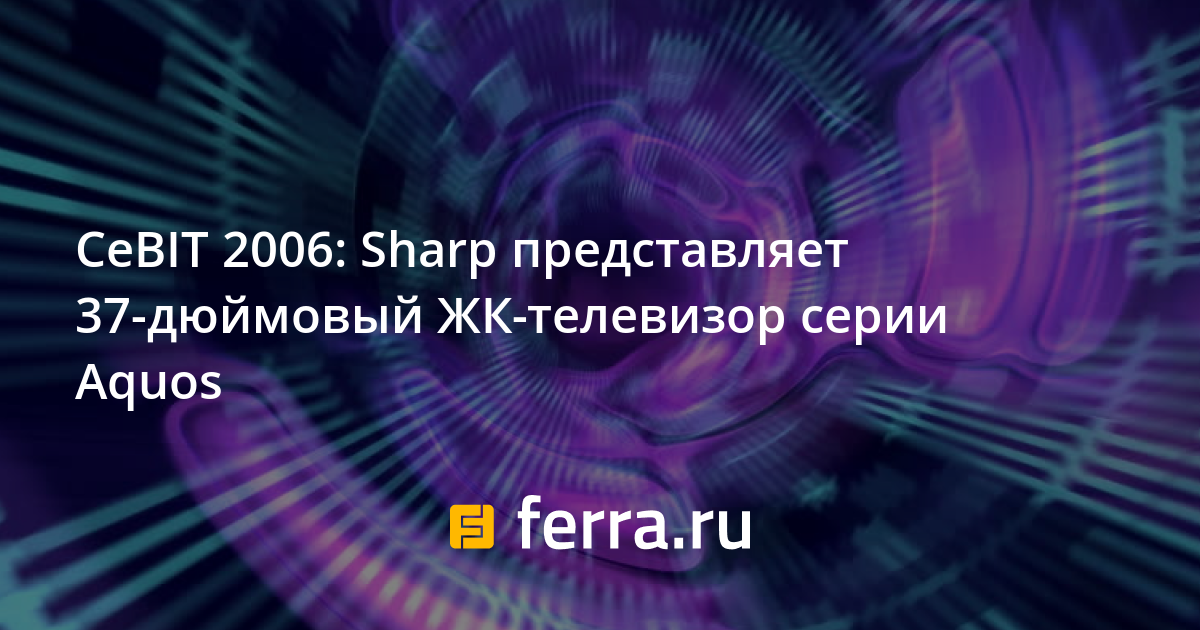 CeBIT 2006: Sharp представляет 37-дюймовый ЖК-телевизор серии Aquos — Ferra.ru