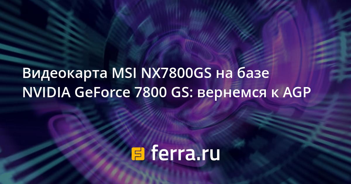 Видеокарта MSI NX7800GS на базе NVIDIA GeForce 7800 GS: вернемся к AGP ...