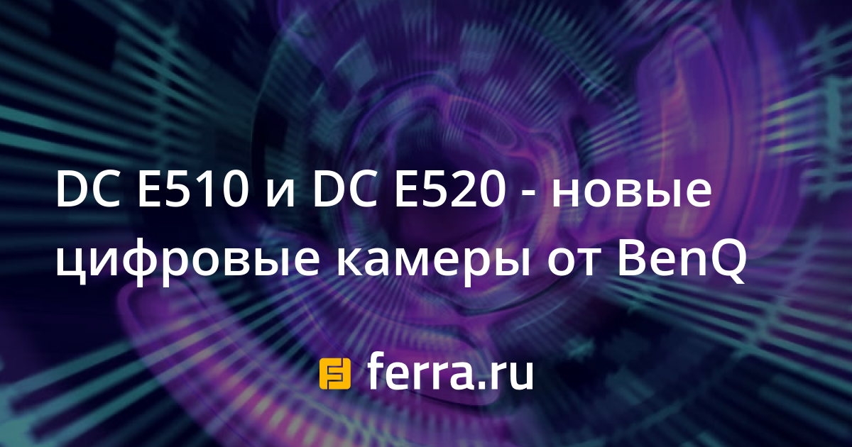 DC E510 и DC E520 - новые цифровые камеры от BenQ — Ferra.ru