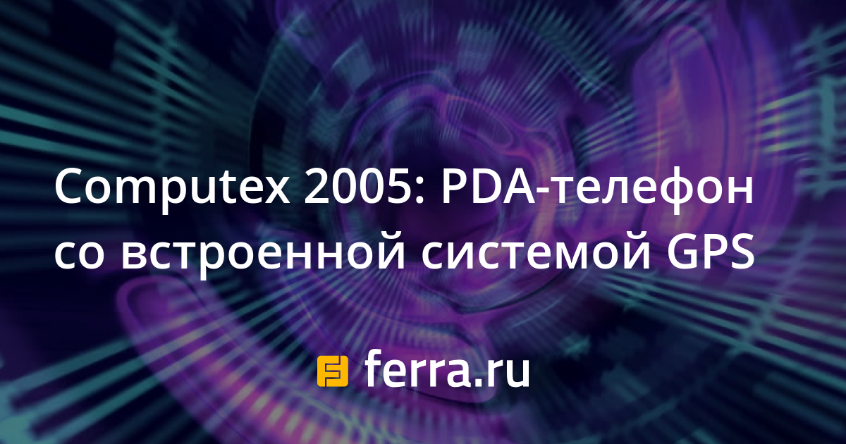 Computex 2005: PDA-телефон со встроенной системой GPS — Ferra.ru