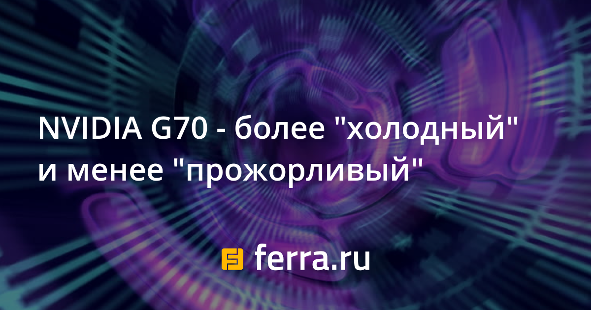 NVIDIA G70 - более "холодный" и менее "прожорливый" — Ferra.ru