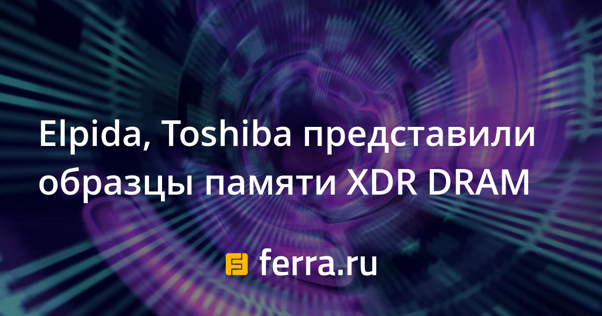 Elpida, Toshiba представили образцы памяти XDR DRAM — Ferra.ru