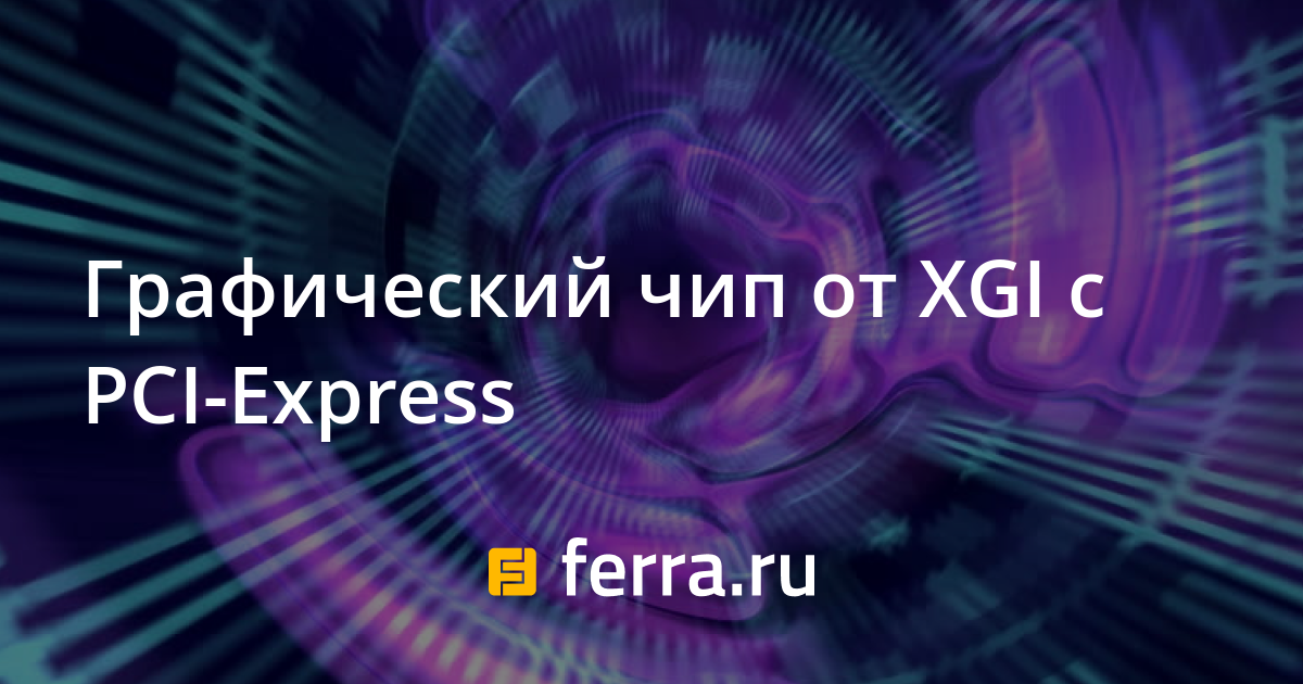 Графический чип от XGI с PCI-Express: Новости: Компьютеры — Ferra.ru