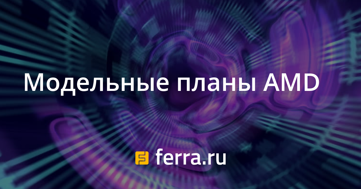 Модельные планы AMD — Ferra.ru