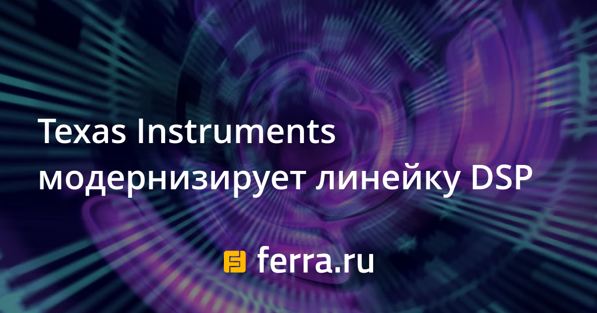 Texas Instruments модернизирует линейку DSP — Ferra.ru