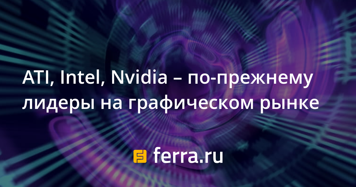 ATI, Intel, Nvidia – по-прежнему лидеры на графическом рынке: Новости: Компьютеры — Ferra.ru