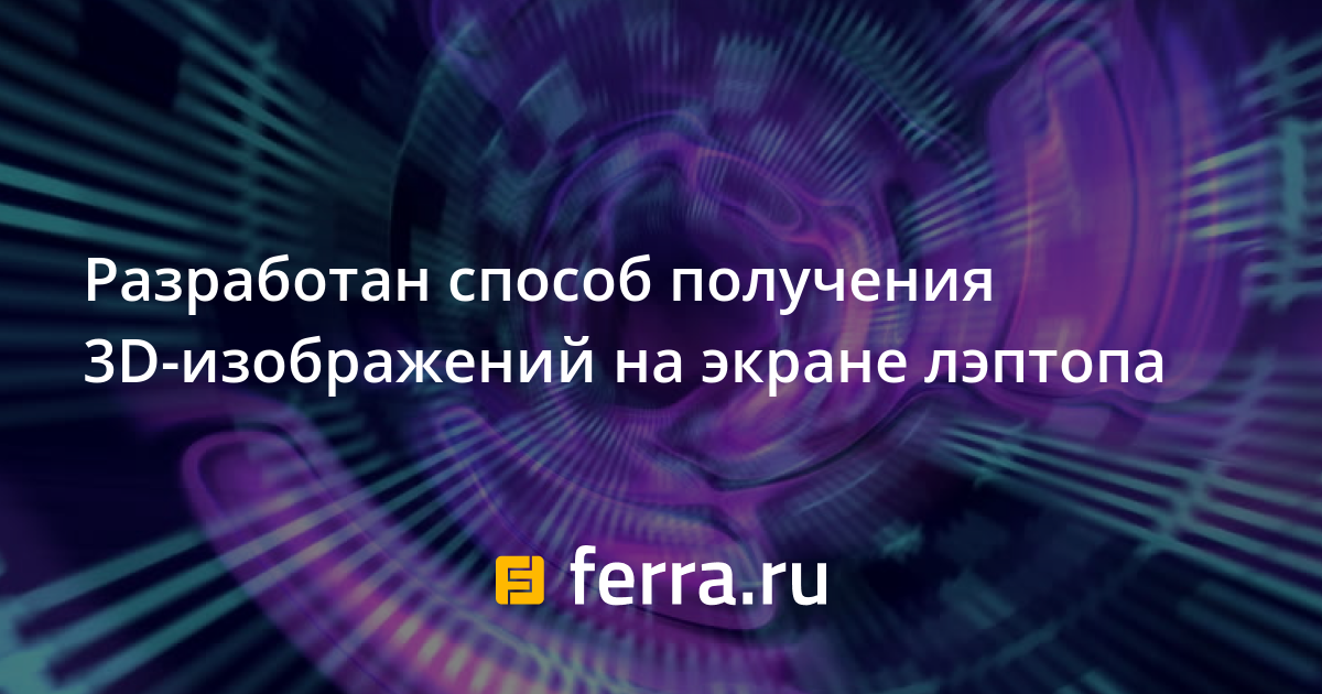 Разработан способ получения 3D-изображений на экране лэптопа: Новости: Наука и технологии — Ferra.ru