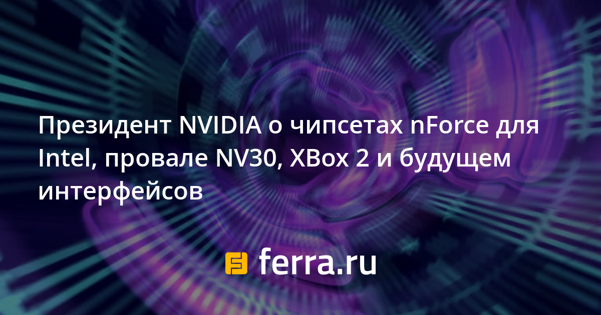 Президент NVIDIA о чипсетах nForce для Intel, провале NV30, XBox 2 и будущем интерфейсов — Ferra.ru