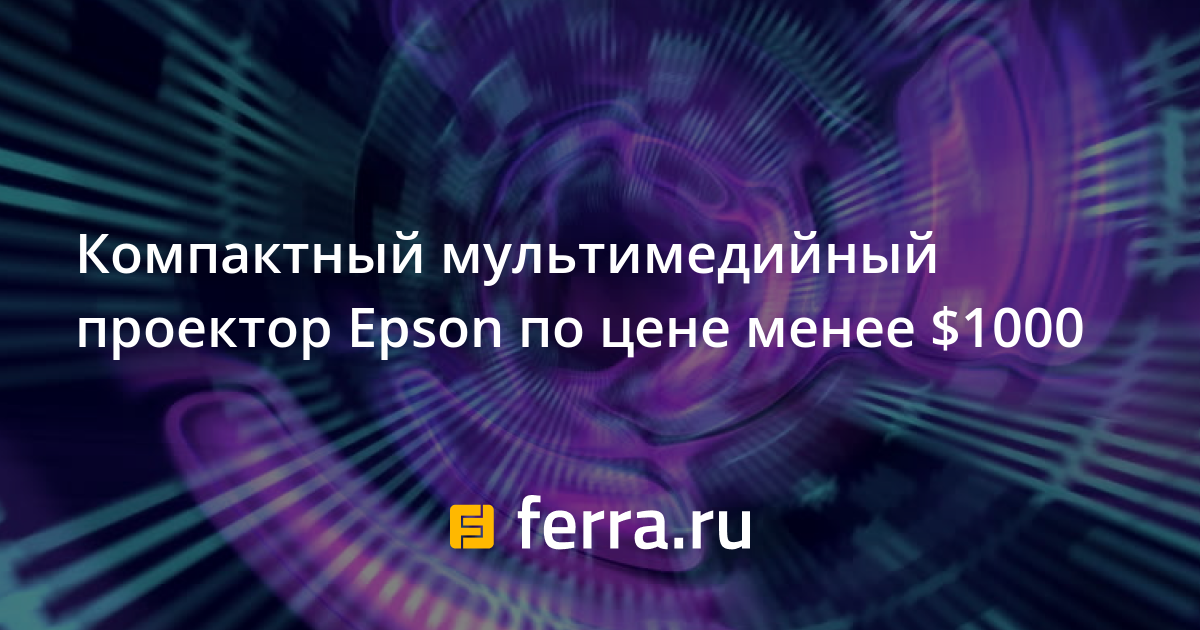 Компактный мультимедийный проектор Epson по цене менее $1000: Новости: Наука и технологии — Ferra.ru