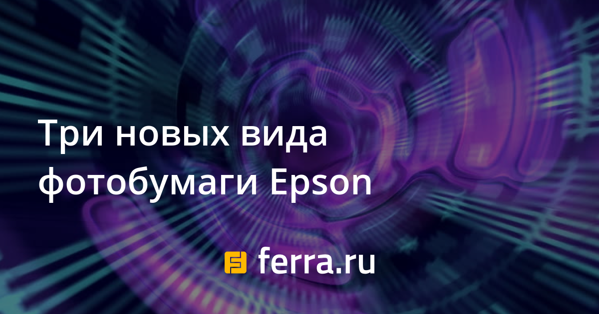 Три новых вида фотобумаги Epson — Ferra.ru