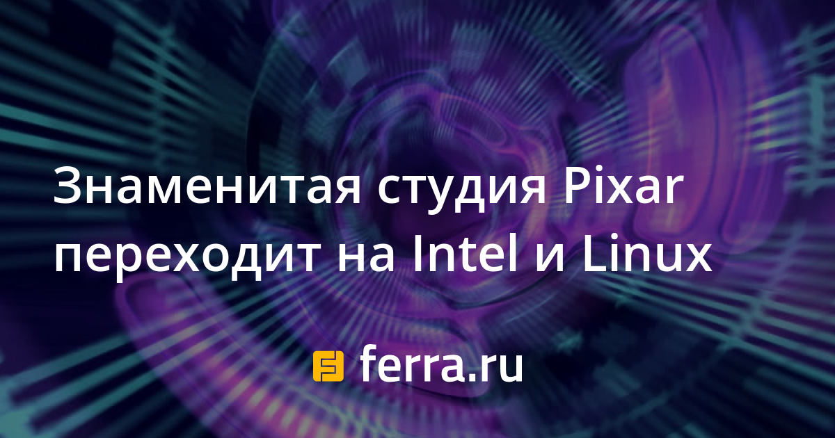 Знаменитая студия Pixar переходит на Intel и Linux — Ferra.ru