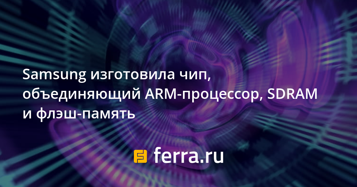 Samsung изготовила чип, объединяющий ARM-процессор, SDRAM и флэш-память ...