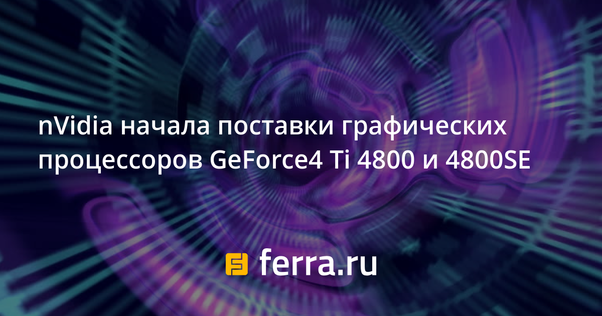 nVidia начала поставки графических процессоров GeForce4 Ti 4800 и ...