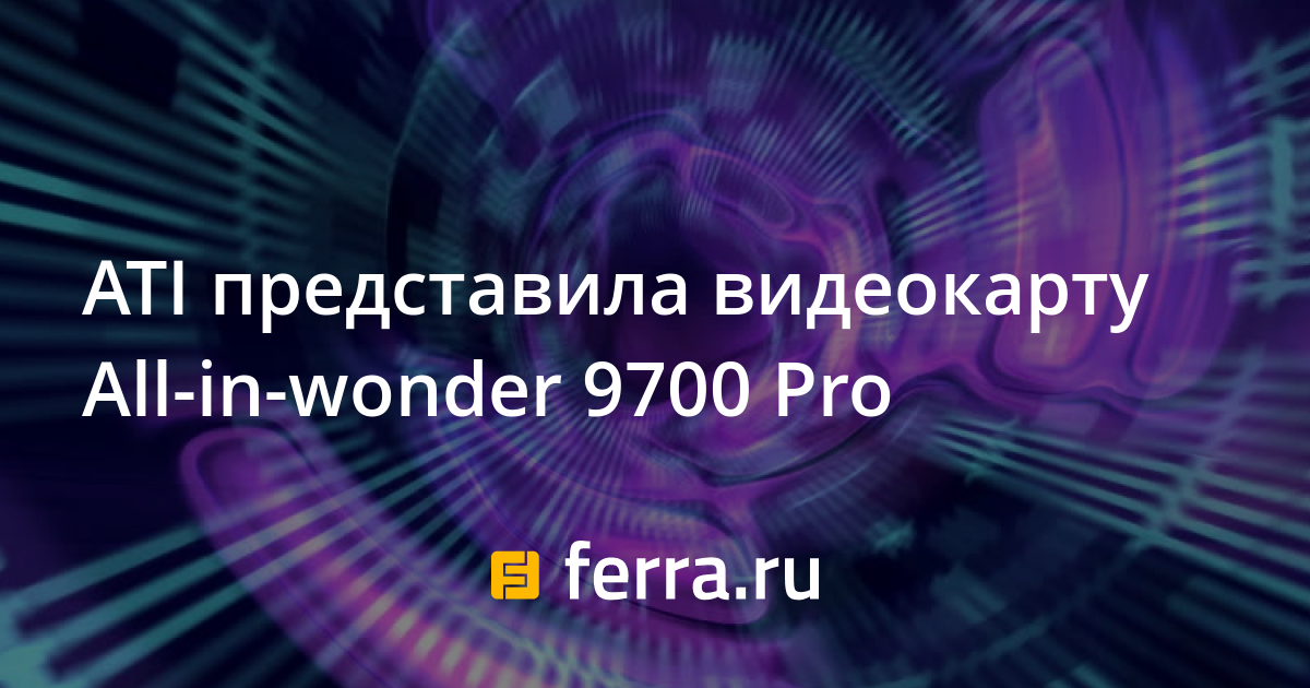 ATI представила видеокарту All-in-wonder 9700 Pro — Ferra.ru