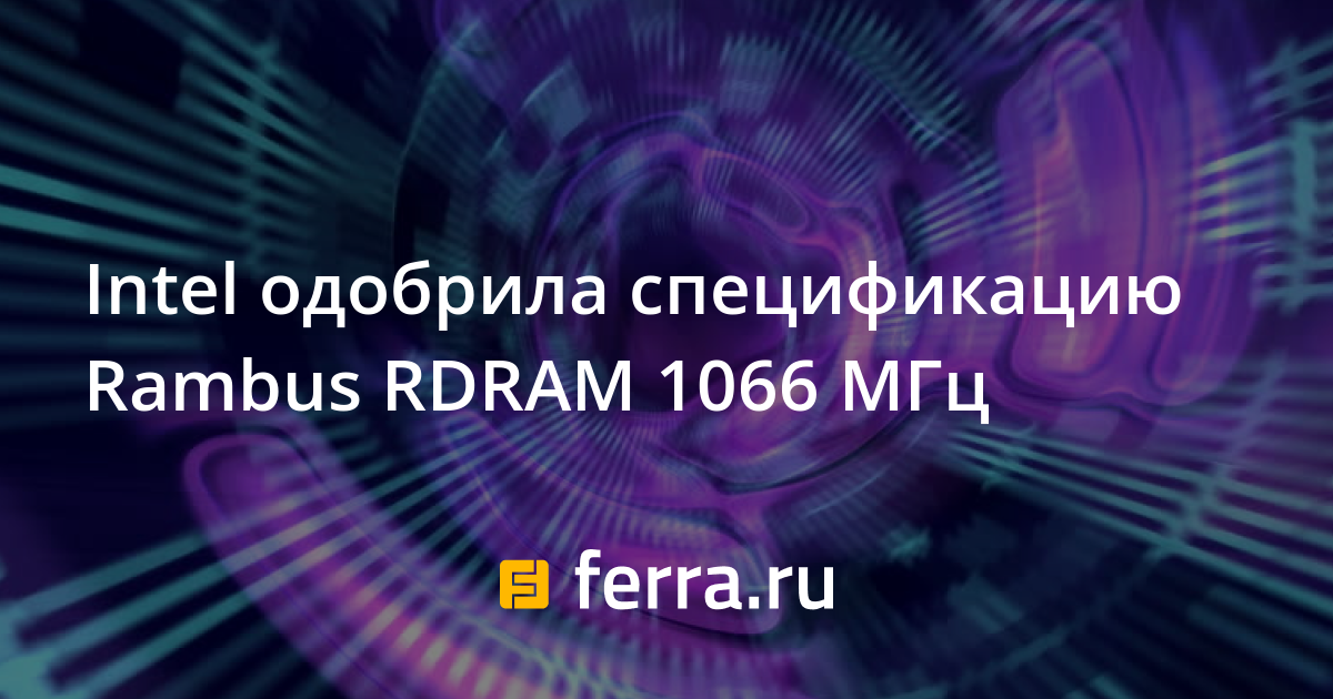 Intel одобрила спецификацию Rambus RDRAM 1066 МГц — Ferra.ru