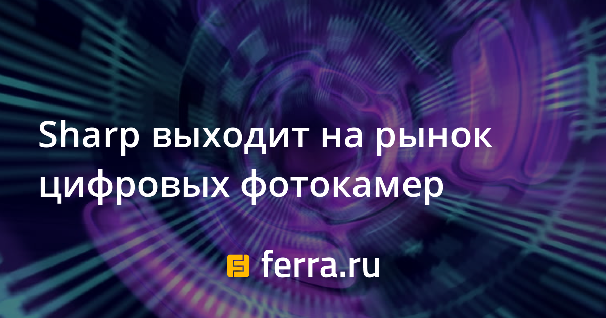 Sharp выходит на рынок цифровых фотокамер — Ferra.ru