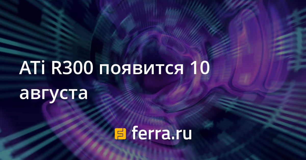 ATi R300 появится 10 августа — Ferra.ru