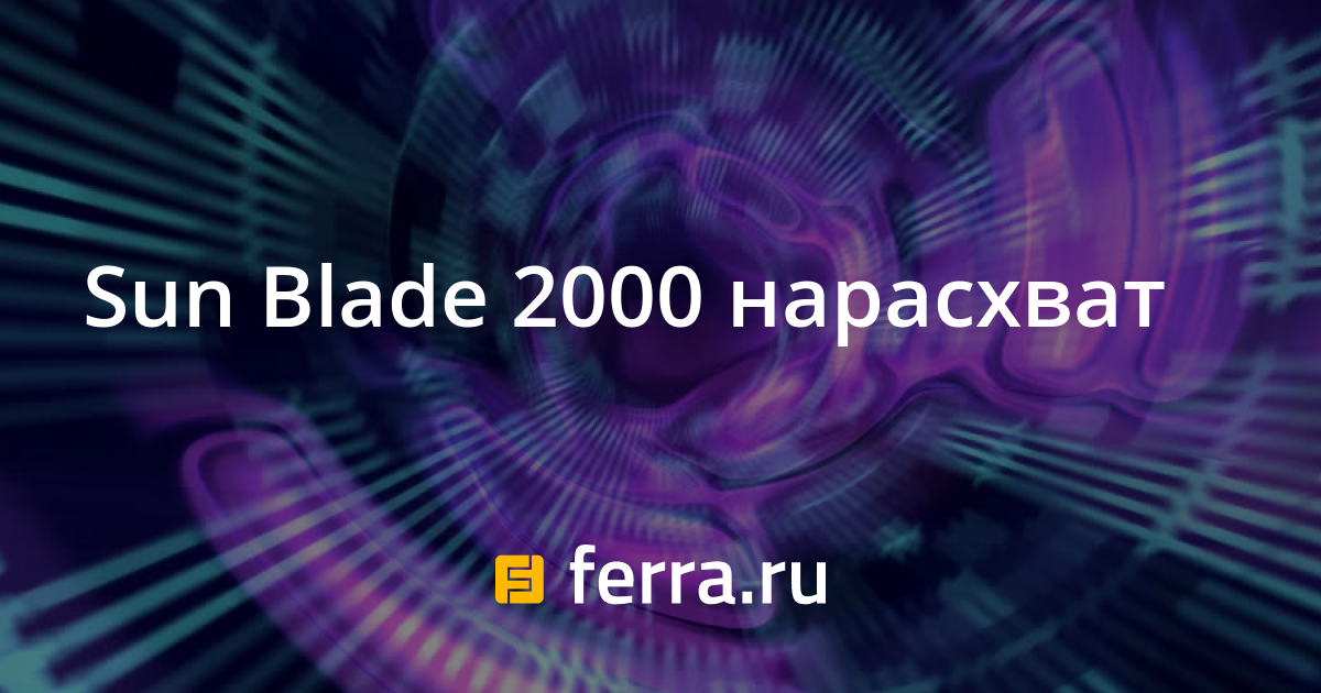 Sun Blade 2000 нарасхват — Ferra.ru